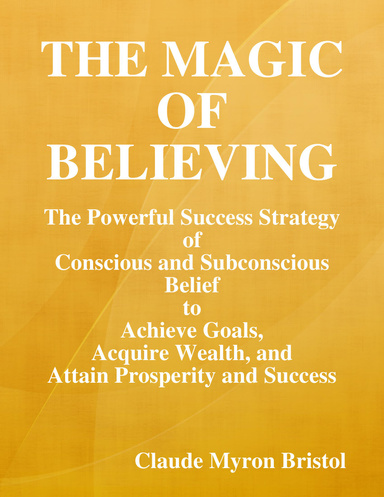 The Magic of Believing: The Powerful Success Strategy of Conscious and Subconscious Belief to ...