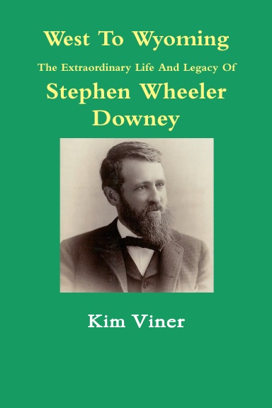 West to Wyoming The Extraordinary Life and Legacy of Stephen Wheeler Downey