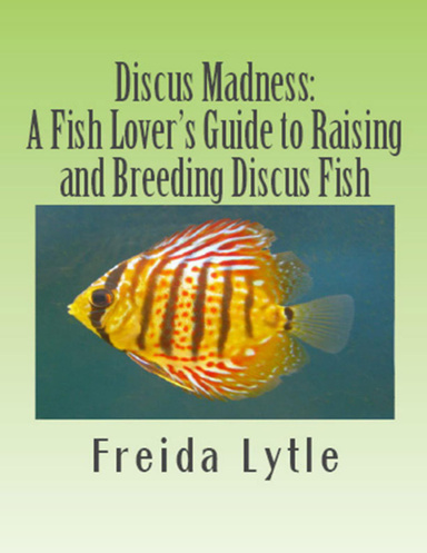 Discus Madness: A Fish Lover's Guide to Raising and Breeding Discus Fish