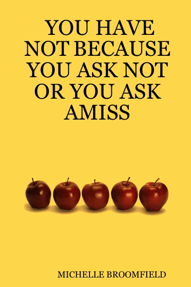 YOU HAVE NOT BECAUSE YOU ASK NOT OR YOU ASK AMISS YOU HAVE NOT BECAUSE YOU ASK NOT OR YOU ASK AMISS
