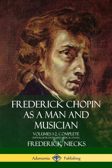 Frederick Chopin as a Man and Musician: Volumes 1-2, Complete (With ...