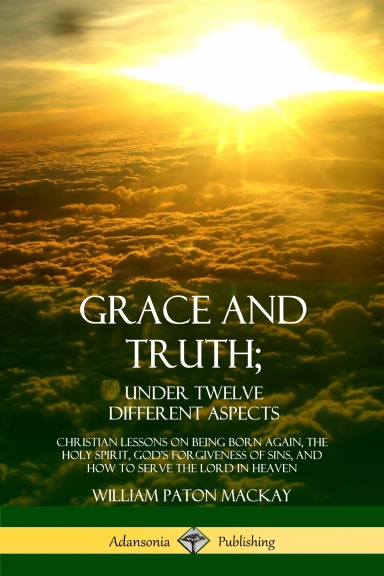 Grace and Truth; Under Twelve Different Aspects: Christian Lessons on ...