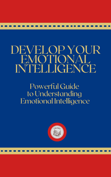 DEVELOP YOUR EMOTIONAL INTELLIGENCE: Powerful Guide to Understanding ...