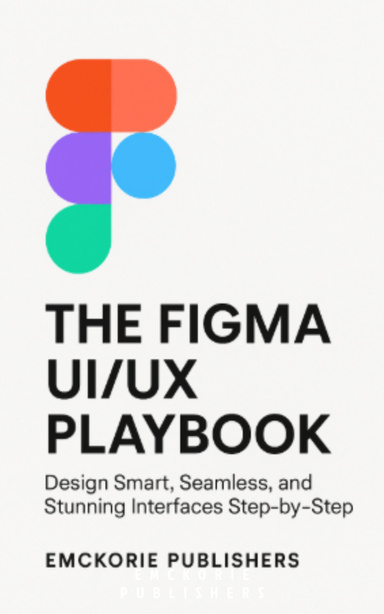 The Figma UI/UX Playbook: Design Smart, Seamless, and Stunning Interfaces Step-by-Step
