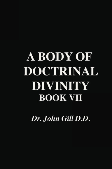 A Body of Doctrinal Divinity, Book VII, by Dr. John Gill. D.D.